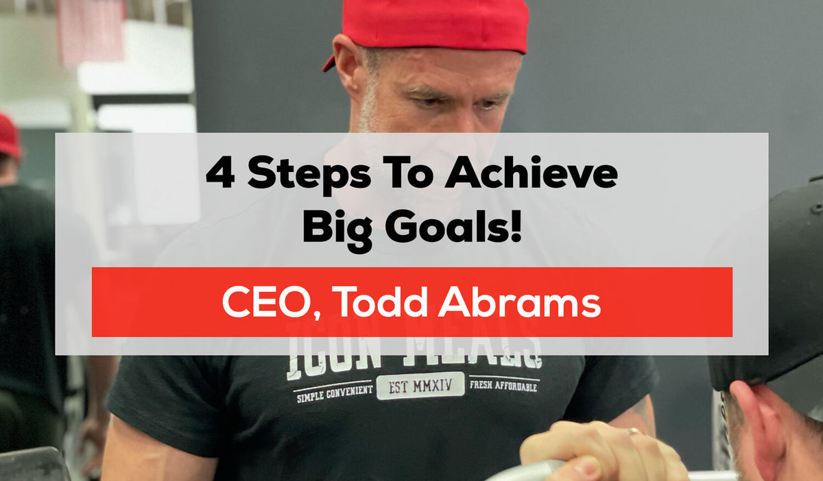 4 Steps To Achieve Big Goals! By CEO, Todd Abrams – ICON Meals